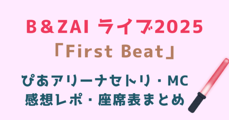 【バンザイ（B＆ZAI）ライブ2025FirstBeat】ぴあアリーナセトリ・感想レポ・MC・見学・座席表まとめ - NO LIVE , NO LIFE